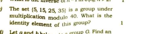 the set {5 15 25 35} is a group under multiplication modulo 40 what is