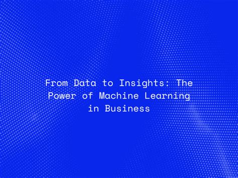 From Data To Insights The Power Of Machine Learning In Business