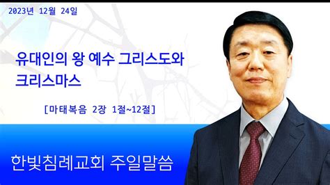 한빛침례교회 김동성목사 23 12 24 유대인의 왕 예수 그리스도와 크리스마스 마태복음2장1절~12절 Youtube
