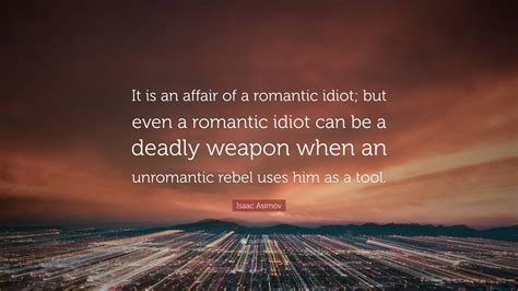 Isaac Asimov Quote It Is An Affair Of A Romantic Idiot But Even A Romantic Idiot Can Be A