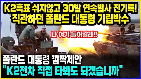 K2흑표 쉬지않고 30발 연속발사 진기록 직관하던 폴란드 대통령 기립박수 폴란드 대통령 깜짝제안 K2전차 직접 타봐도