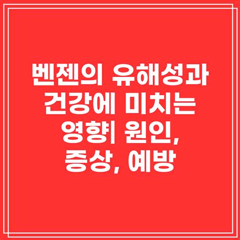 벤젠의 유해성과 건강에 미치는 영향 원인 증상 예방