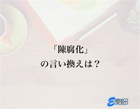「陳腐化」の言い換え語のおすすめ・ビジネスでの言い換えやニュアンスの違いも解釈 E ビジネス敬語言い換え辞典