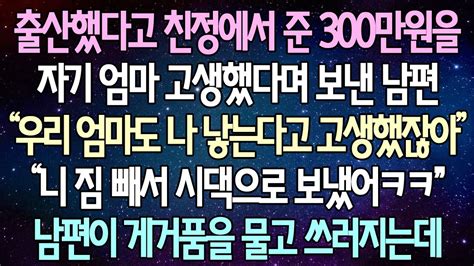 반전 사연 출산했다고 친정에서 준 300만원을 자기 엄마 고생했다며 보낸 남편 니 짐 빼서 시댁으로 보냈어ㅋㅋ 남편이 게거품을 물고 쓰러지는데 사이다사연라디오