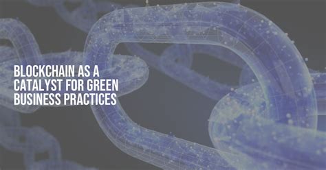 Blockchain As A Catalyst For Green Business Practices