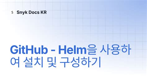 github helm을 사용하여 설치 및 구성하기 snyk docs kr