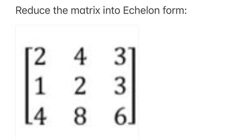 solved reduce the matrix into echelon form [243123486]