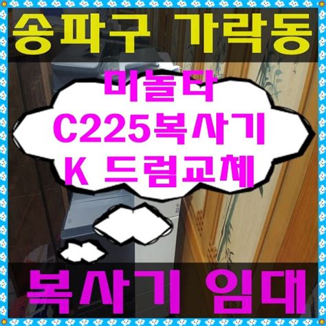 ♣코니카미놀타 C225칼라레이져 복사기 임대관리♣송파구 가락동 5호선 개롱역 근처 영어학원에 렌탈하고 있는 복사기의 Black 드럼 교체 네이버 블로그