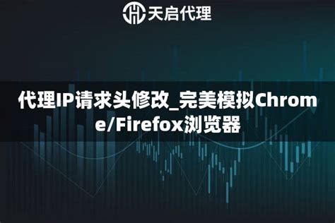 代理ip请求头修改完美模拟chromefirefox浏览器 天启ip代理