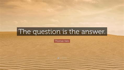Thomas Vato Quote The Question Is The Answer