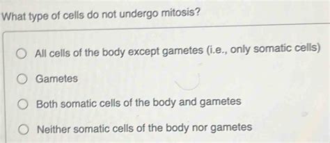 Solved What Type Of Cells Do Not Undergo Mitosis All Cells Of The Body Except Gametes I E