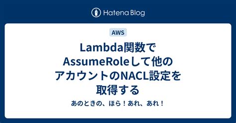 lambda関数でassumeroleして他のアカウントのnacl設定を取得する あのときの、ほら！あれ、あれ！