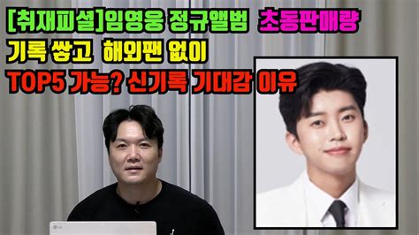 취재피셜 임영웅 정규앨범 초동판매량 작년 기록넘고 해외팬 없이 Top5 가능성 예측 취재 분석 신기록 기대감 이유 기자형의 백발백중 124 Youtube