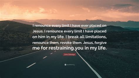 John Eldredge Quote I Renounce Every Limit I Have Ever Placed On