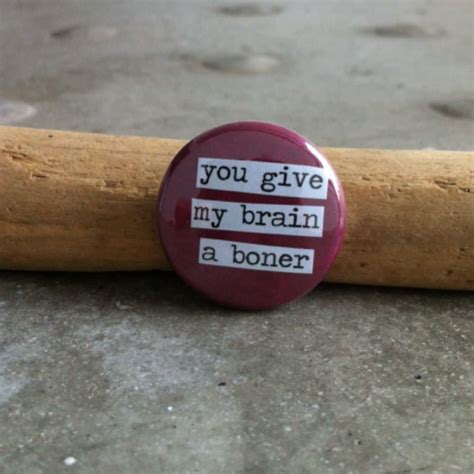 You Give My Brain A Boner 1 Inch Pinback Button Picture Blog About