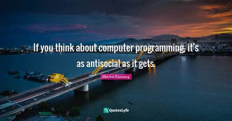 If You Think About Computer Programming Its As Antisocial As It Gets