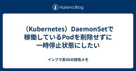 （kubernetes）daemonsetで稼働しているpodを削除せずに一時停止状態にしたい インフラ系seの技術メモ