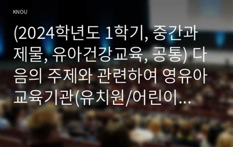 2024학년도 1학기 중간과제물 유아건강교육 공통 다음의 주제와 관련하여 영유아교육기관유치원어린이집 및 영유아교사가 가장 중요하게 해야 하는 역할 3가지를