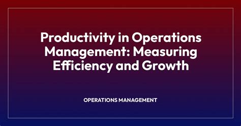 Productivity In Operations Management Measuring Efficiency And Growth