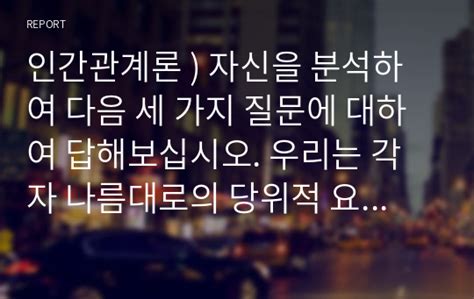 인간관계론 자신을 분석하여 다음 세 가지 질문에 대하여 답해보십시오 우리는 각자 나름대로의 당위적 요구 생각을 가지고 있습니다 타인에 대한 당위적 요구에 대한 생각도