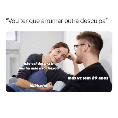 Vou Ter Que Arrumar Outra Desculpa Não Vai Dar Pra Ir Minha Mãe Não