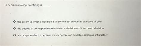 Solved In Decision Making Satisficing Isthe Extent To Which