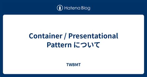Container Presentational Pattern について Twbmt