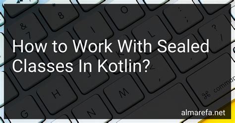How To Work With Sealed Classes In Kotlin In 2025