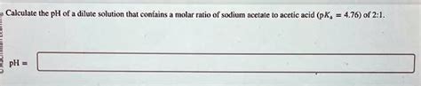 Solved Calculate The Ph Of A Dilute Solution That Contains A Molar Ratio Of Sodium Acetate To