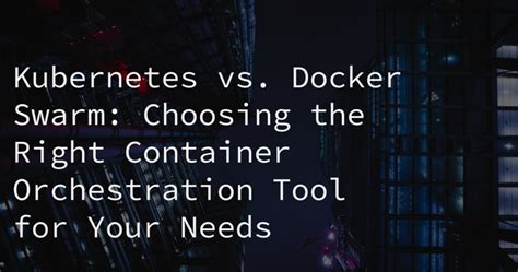 Tailwinds Kubernetes Vs Docker Swarm Choosing The Right Container Orchestration Tool For