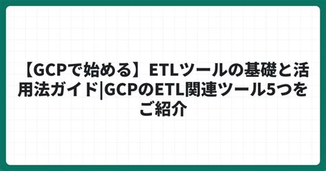 【gcpで始める】etlツールの基礎と活用法ガイド Gcpのetl関連ツール5つをご紹介 クラウドetl Trocco