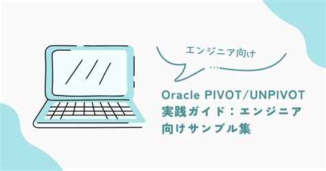 Oracle Pivotunpivot 実践ガイド：エンジニア向けサンプル集 ひっそりエンジニアのシステム探求