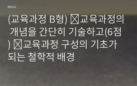 교육과정 B형 교육과정의 개념을 간단히 기술하고6점 교육과정 구성의 기초가 되는 철학적 배경 방송통신대