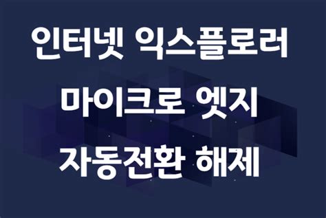 인터넷 익스플로러 엣지 자동전환 해제 방법 네이버 블로그