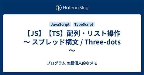 【js】【ts】配列・リスト操作 ～ スプレッド構文 Three Dots ～ プログラム の超個人的なメモ