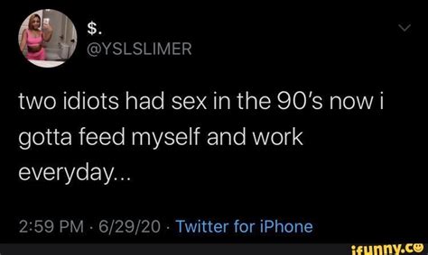 Two Idiots Had Sex In The 90s Now I Gotta Feed Myself And Work