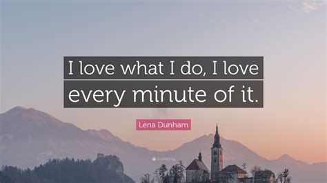 Lena Dunham Quote I Love What I Do I Love Every Minute Of It”