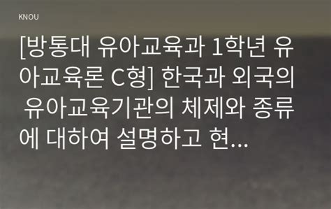 유아교육론 C형 한국과 외국의 유아교육기관 체제와 종류에 대하여 설명하고 인터넷으로 방문한 유아교육기관의 체제와 종류에
