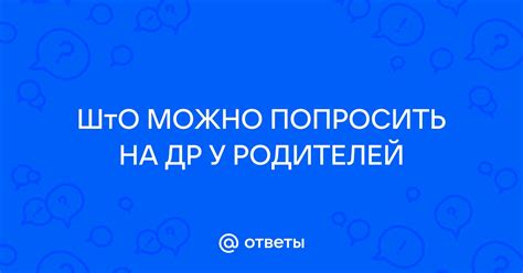 Ответы Mail ШтО МОЖНО ПОПРОСИТЬ НА ДР У РОДИТЕЛЕЙ