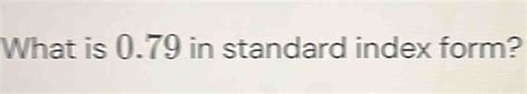 solved what is 0 79 in standard index form [algebra]