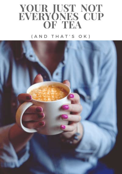 You Are Not Everyones Cup Of Tea And Thats More Than Ok By
