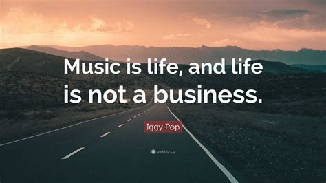 Iggy Pop Quote Music Is Life And Life Is Not A Business”