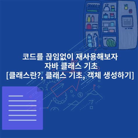코드를 끊임없이 재사용해보자 자바 클래스 기초 클래스란 클래스 기초 객체 생성하기 네이버 블로그