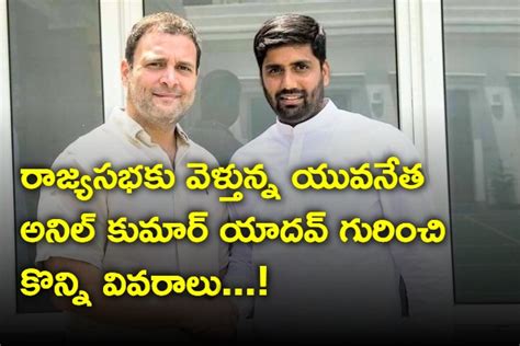 తెలంగాణ నుంచి రాజ్యసభకు వెళ్తున్న కాంగ్రెస్ యువనేత అనిల్ కుమార్ యాదవ్ గురించి కొన్ని వివరాలు