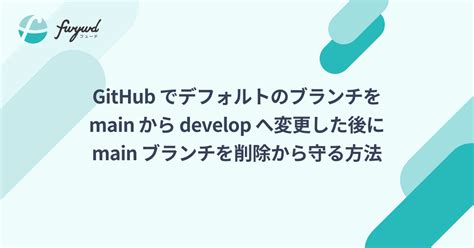 Github でデフォルトのブランチを Main から Develop へ変更した後に Main ブランチを削除から守る方法 Fwywd