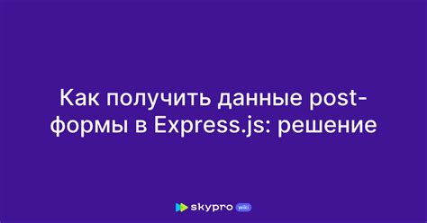 Как получить данные Post формы в Expressjs решение
