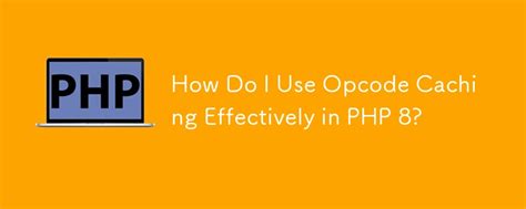 Php 8でopcodeキャッシュを効果的に使用するにはどうすればよいですか？ Php8 Phpcn