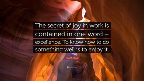 Pearl S Buck Quote “the Secret Of Joy In Work Is Contained In One Word Excellence To Know