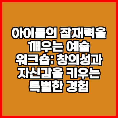아이들의 잠재력을 깨우는 예술 워크숍 창의성과 자신감을 키우는 특별한 경험