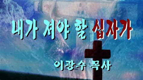 내가 져야할 십자가 이광수 목사 바로 나 같은 죄인을 위해 져주신 주님의 십자가 묵상하며 찬양 올립니다 사역문의 010